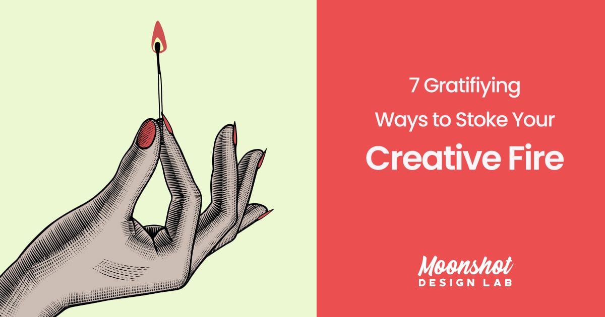 7 Gratifying Ways to Stoke Your Creative Fire - Moonshot Design Lab